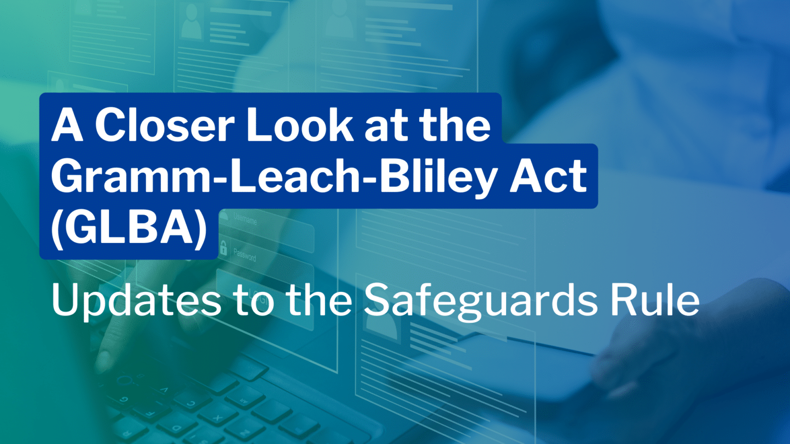 A Closer Look at the Gramm-Leach-Bliley Act (GLBA): Updates to the ...